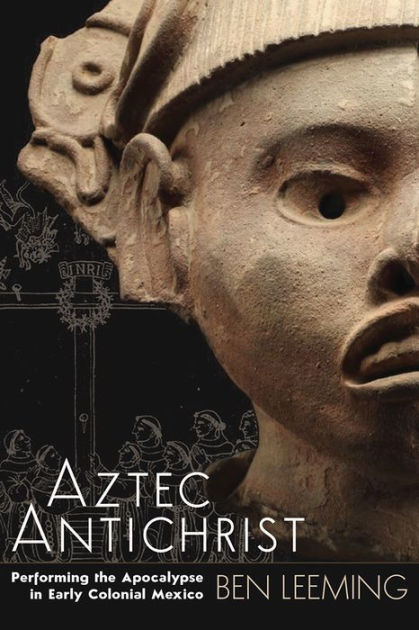 Aztec Antichrist: Performing the Apocalypse in Early Colonial Mexico by ...