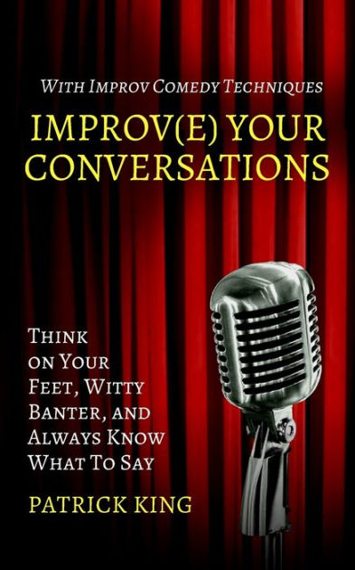 Improve Your Conversations: Think on Your Feet, Witty Banter, and ...
