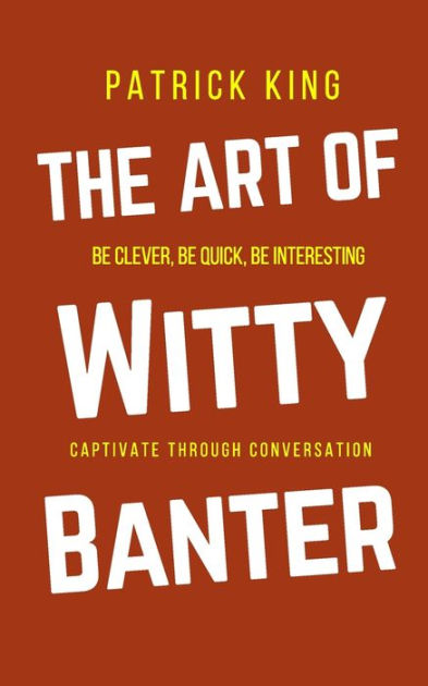 The Art of Witty Banter: Be Clever, Be Quick, Be Interesting - Create ...