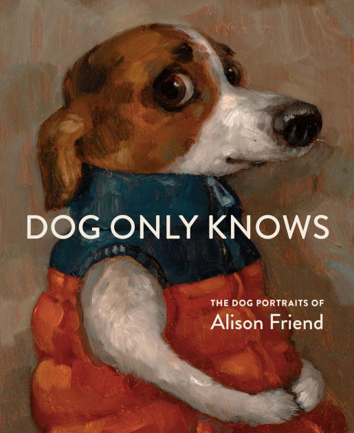 Dog Only Knows: The Dog Portraits of Alison Friend by Alison Friend ...