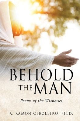 Behold the Man: Poems of the Witnesses by A Ramon Cebollero PH D ...
