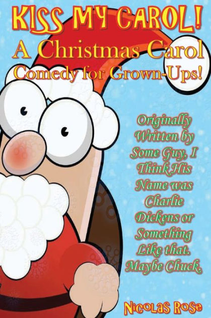 Kiss My Carol!: "A Christmas Carol" Comedy for Grown-Ups! by Nicolas ...