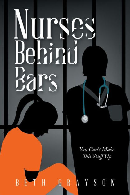 Nurses Behind Bars: You Can't Make This Stuff Up by Beth Grayson ...