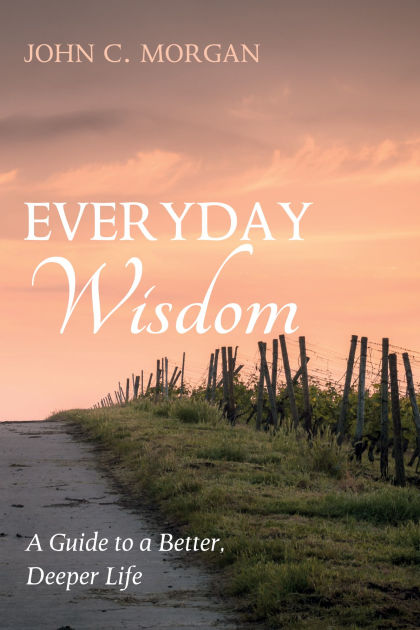 Everyday Wisdom: A Guide to a Better, Deeper Life by John C. Morgan ...
