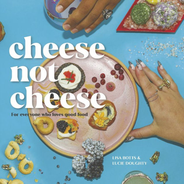 Cheese Not Cheese: For everyone who loves good food by Lisa Botts ...