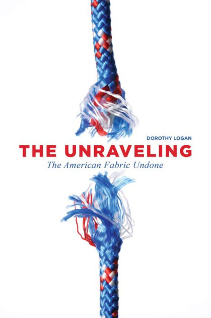 The Unraveling: The American Fabric Undone by Dorothy Logan, Paperback ...