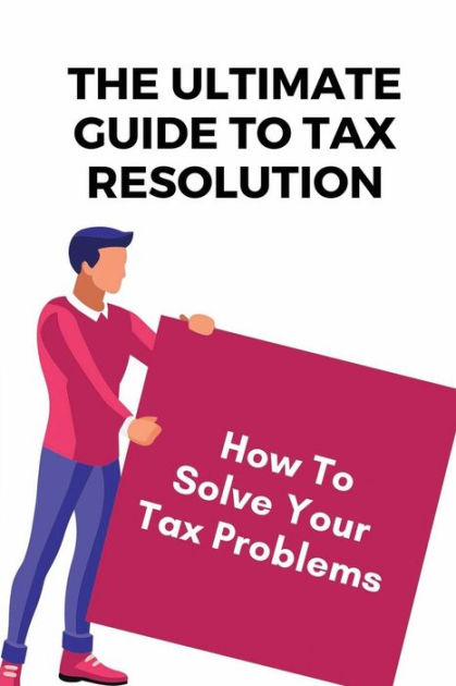 The Ultimate Guide To Tax Resolution: How To Solve Your Tax Problems ...