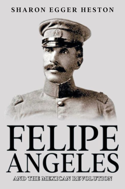 Felipe Angeles and the Mexican Revolution by Sharon Egger Heston ...