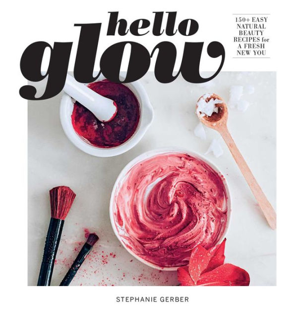 Hello Glow: 150+ Easy Natural Beauty Recipes for a Fresh New You (DIY ...