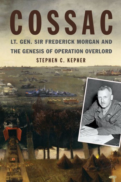 COSSAC: Lt. Gen. Sir Frederick Morgan and the Genesis of Operation ...