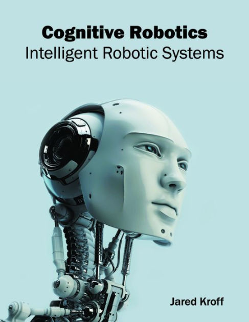 Cognitive Robotics: Intelligent Robotic Systems by Jared Kroff ...