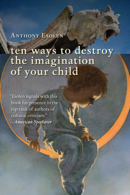 Ten Ways to Destroy the Imagination of Your Child by Anthony Esolen ...