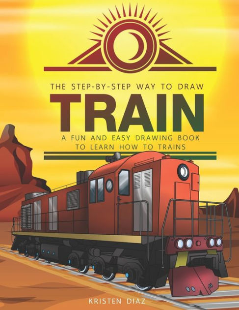 The Step-by-Step Way to Draw Train: A Fun and Easy Drawing Book to ...