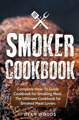 Smoker Cookbook: Complete How-To Guide Cookbook for Smoking Meat, The ...