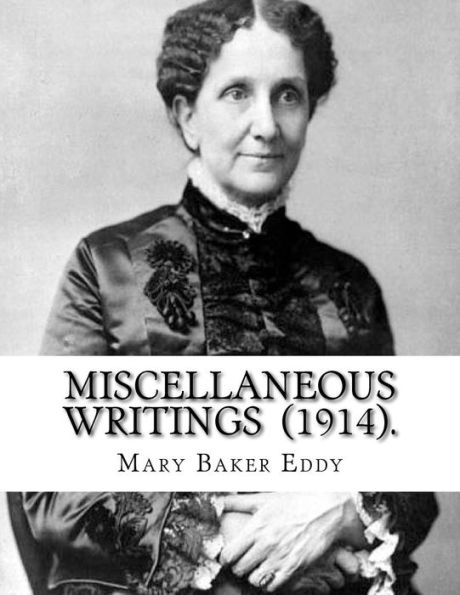 Miscellaneous Writings (1914). By: Mary Baker Eddy: Mary Baker Eddy (July 16, 1821 - December 3 ...
