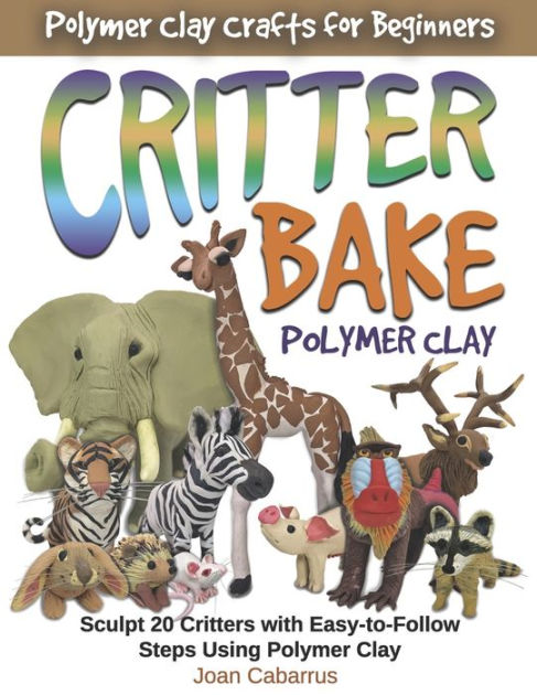 CRITTER BAKE Polymer Clay: Sculpt 20 Critters with Easy-to-Follow Steps ...