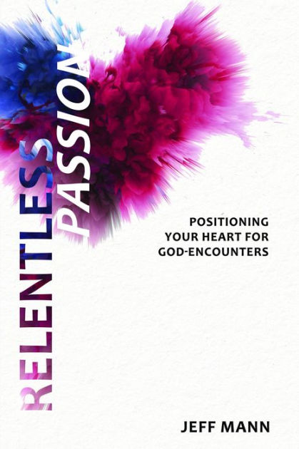 Relentless Passion: Positioning Your Heart for God-Encounters by Jeff ...
