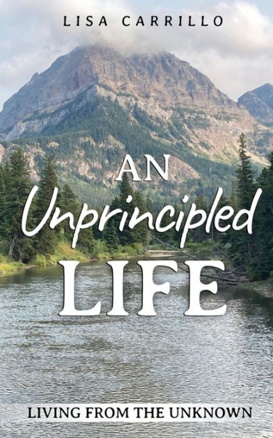 An Unprincipled Life: Living From the Unknown: by Lisa Carrillo ...