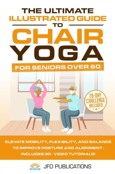 The Ultimate Illustrated Guide to Chair Yoga for Seniors Over 60: Elevate Mobility, Flexibility ...