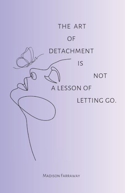 The art of detachment, is not a lesson of letting go: The art of ...