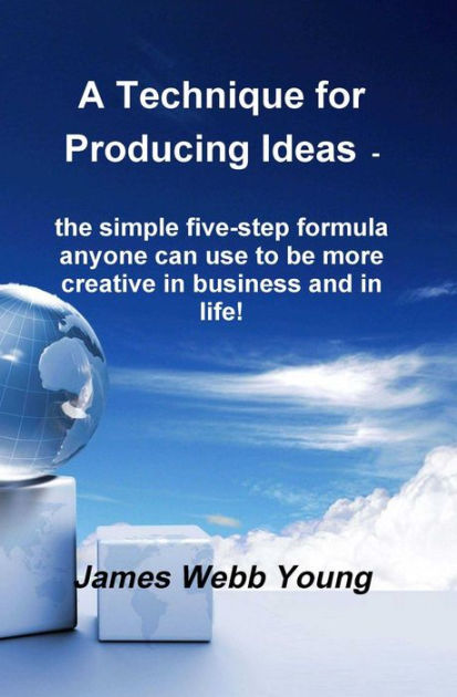 A Technique for Producing Ideas - the simple five-step formula anyone ...