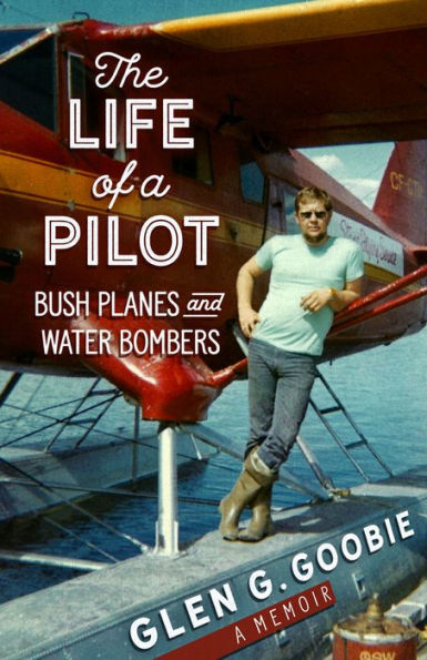 Life of a Pilot: Bush Planes and Water Bombers by Glen G. Goobie ...