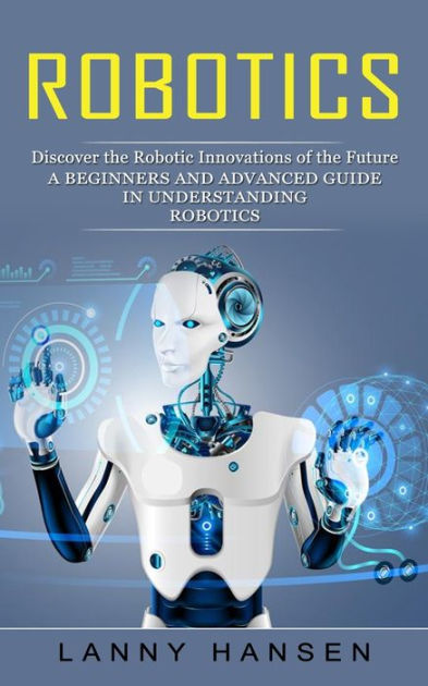 Robotics: Discover the Robotic Innovations of the Future (A Beginners ...