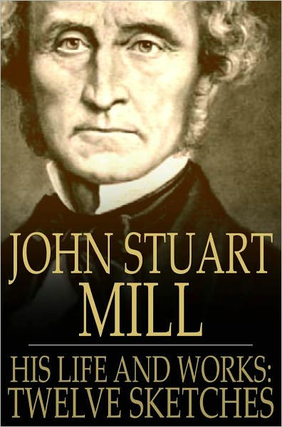John Stuart Mill: His Life and Works, Twelve Sketches by Distinguished ...