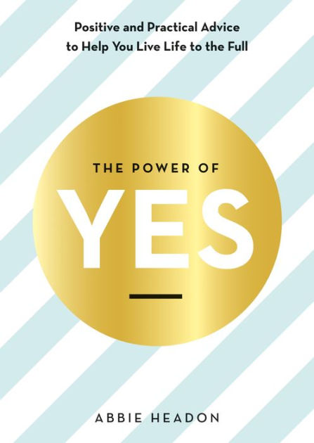 The Power of YES: positive and practical advice to help you live life ...