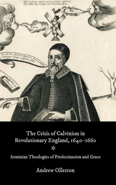 The Crisis of Calvinism in Revolutionary England, 1640-1660: Arminian ...