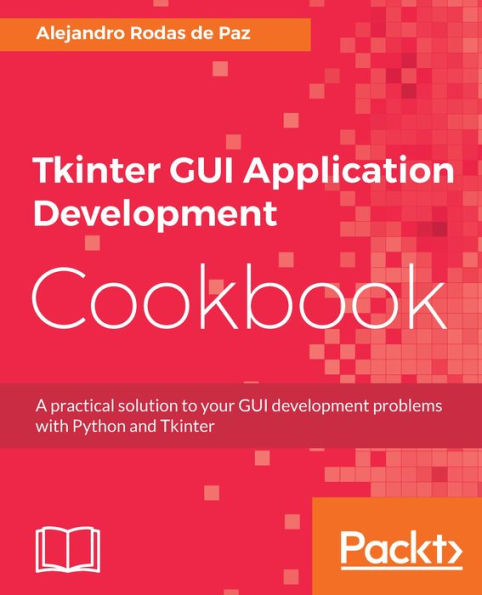 Tkinter GUI Application Development Cookbook: A practical solution to your GUI development ...