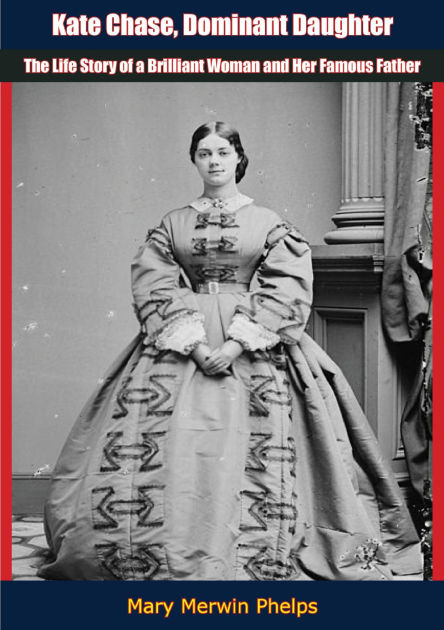 Kate Chase, Dominant Daughter: The Life Story of a Brilliant Woman and ...