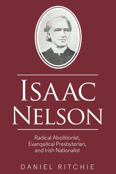 Isaac Nelson: Radical Abolitionist, Evangelical Presbyterian, and Irish ...