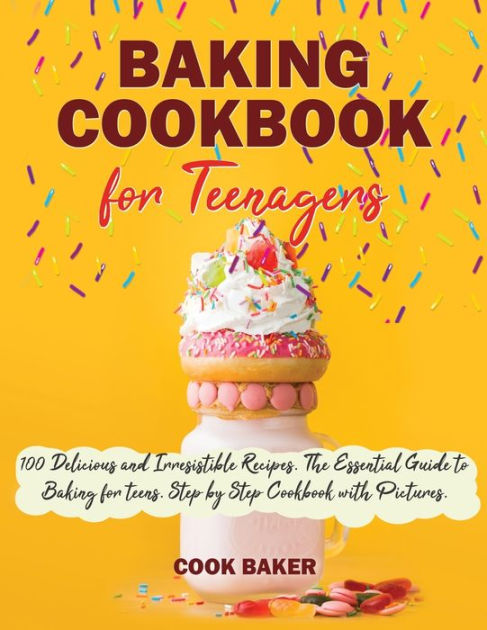 Baking Cookbook for Teenagers: 100 Delicious and Irresistible Recipes ...