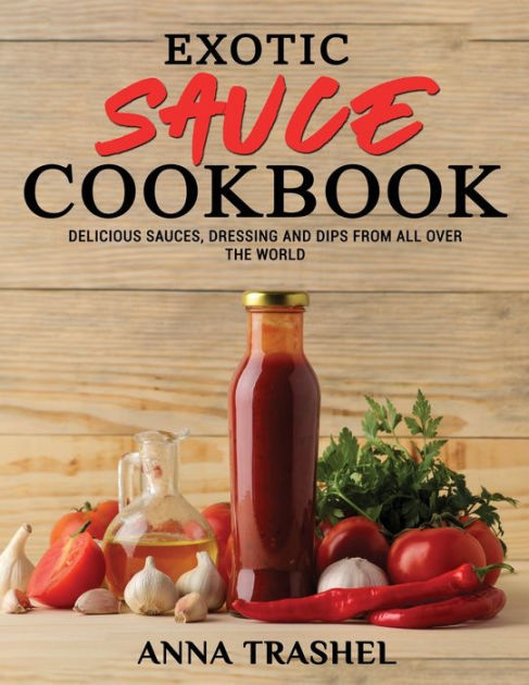 Exotic Sauce Book: Delicious Sauces, Dressing And Dips From All Over ...