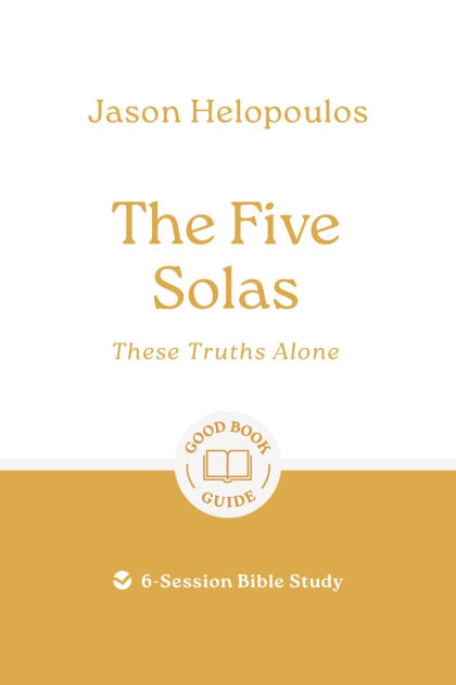 The Five Solas: These Truths Alone: 6-Session Bible Study by Jason ...