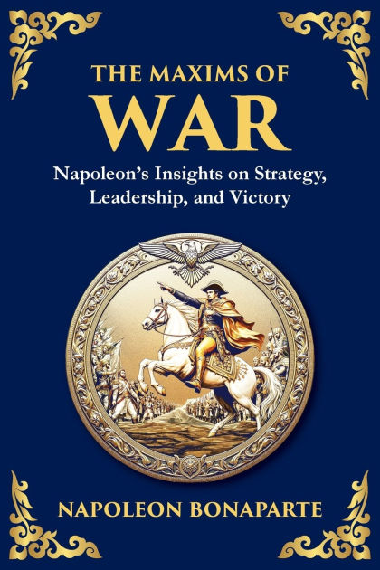 The Maxims of War: Napoleon's Insights on Strategy, Leadership, and ...