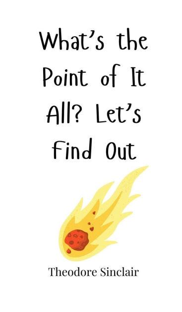 What's the Point of It All? Let's Find Out by Theodore Sinclair ...