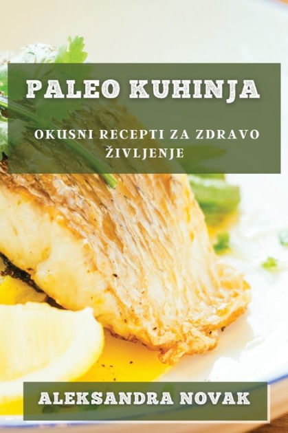 Paleo Kuhinja: Okusni recepti za zdravo zivljenje by Aleksandra Novak ...