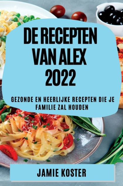 DE RECEPTEN VAN ALEX 2022: GEZONDE EN HEERLIJKE RECEPTEN DIE JE FAMILIE ...