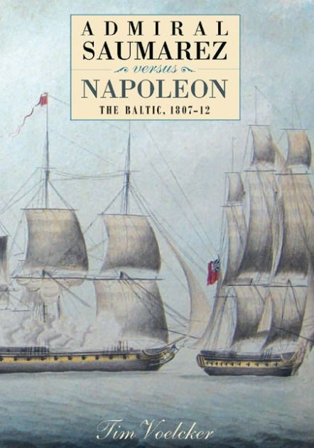 Admiral Saumarez Versus Napoleon - The Baltic, 1807-12 by Tim Voelcker ...