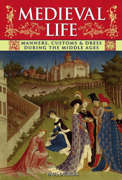 Medieval Life: Manners, Customs & Dress During the Middle Ages by Paul ...