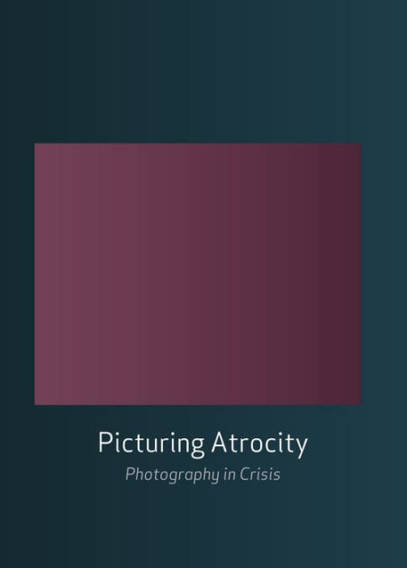 Picturing Atrocity: Photography in Crisis by Geoffrey Batchen ...