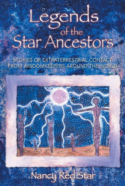 Legends of the Star Ancestors: Stories of Extraterrestrial Contact from ...