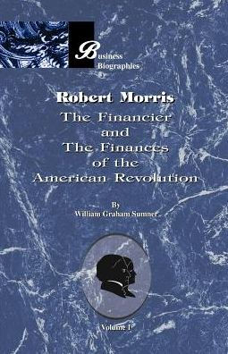 Robert Morris: Volume I, the Financier and the Finances of the American ...