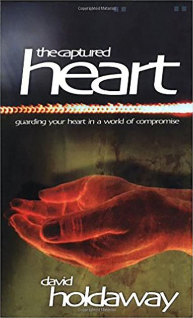 The Captured Heart: Guarding Your Heart In a World of Compromise by ...
