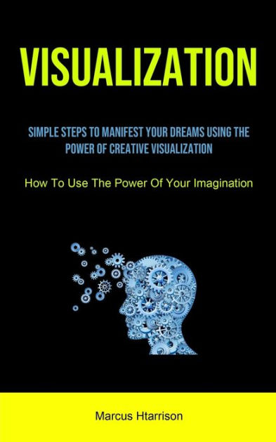 Visualization: Simple Steps To Manifest Your Dreams Using The Power Of ...