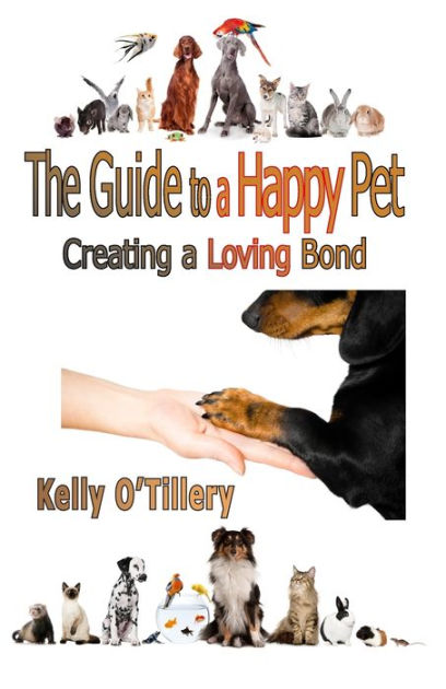 The Guide To A Happy Pet: Creating A Loving Bond by Kelly O'Tillery ...