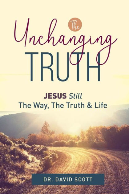 The Unchanging Truth Jesus Still The Way, Truth & Life by David Scott ...