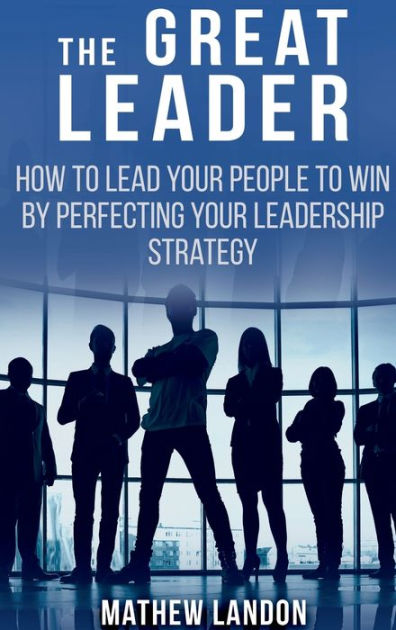 THE GREAT LEADER: How to Lead Your People to Win By Perfecting Your ...